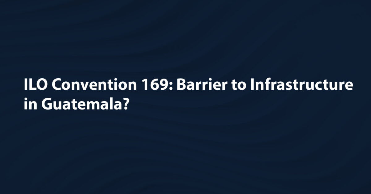 ILO Convention 169: Barrier to Infrastructure in Guatemala? - BLP Legal